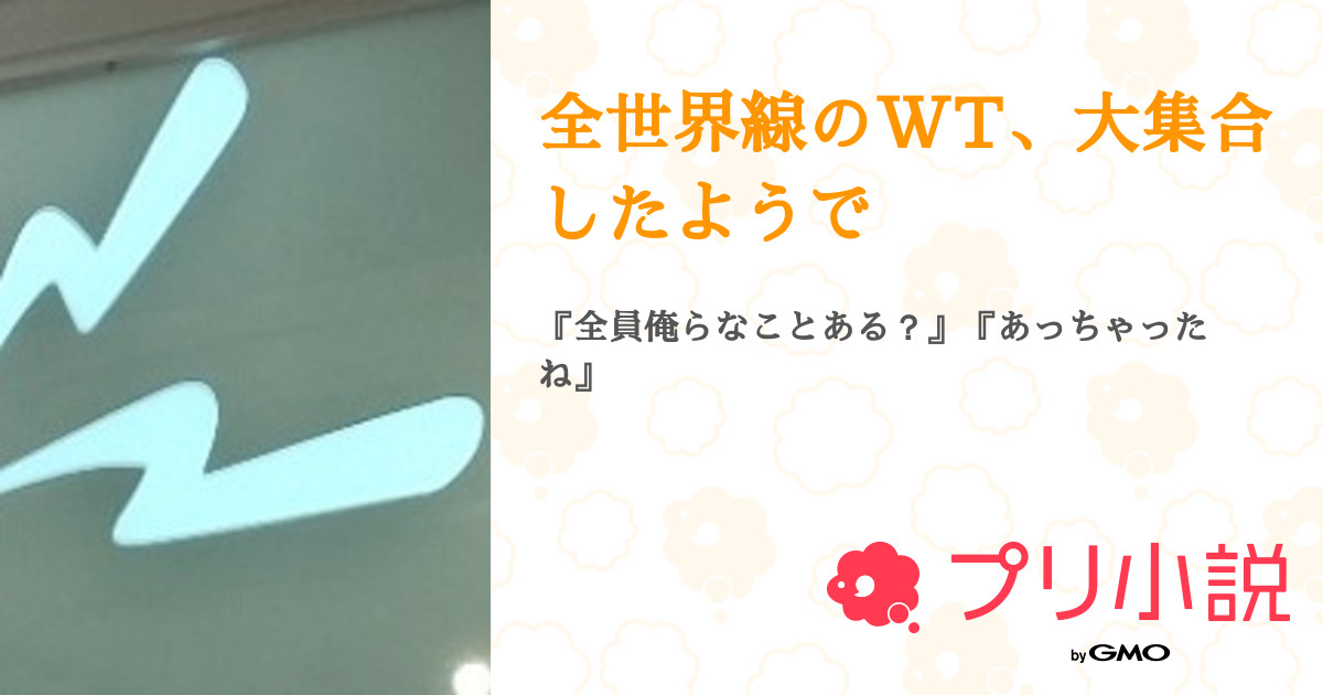 第9話：質問返信大感謝祭♡（全世界線のWT、大集合したようで）｜無料スマホ夢小説ならプリ小説 byGMO